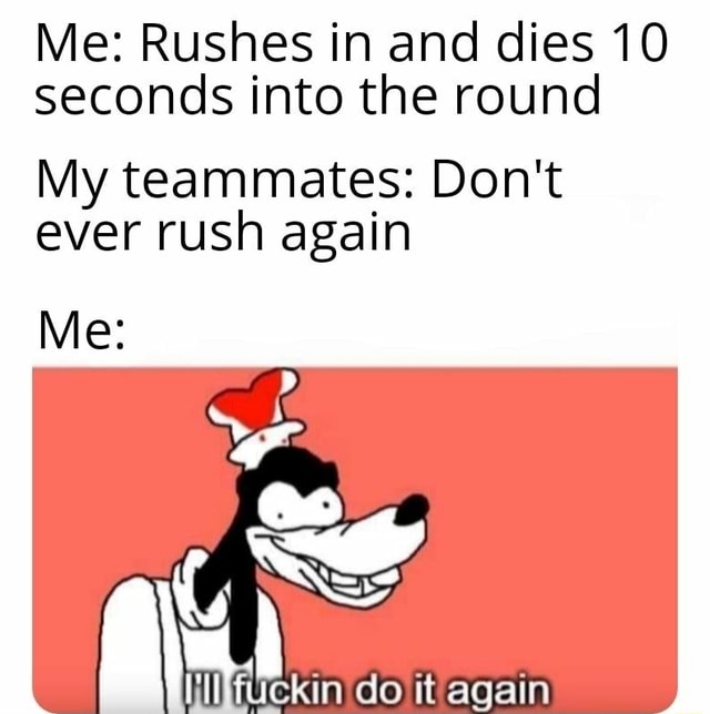 Me: Rushes in and dies10 seconds into the round My teammates: Don't ...