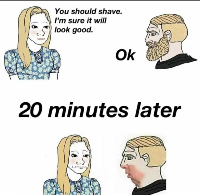 You should shave. I'm sure it will look good. Ok 20 minutes later ...