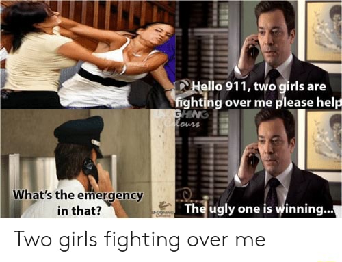 911, two girls are "fighting over me please help ugly one is winning ...