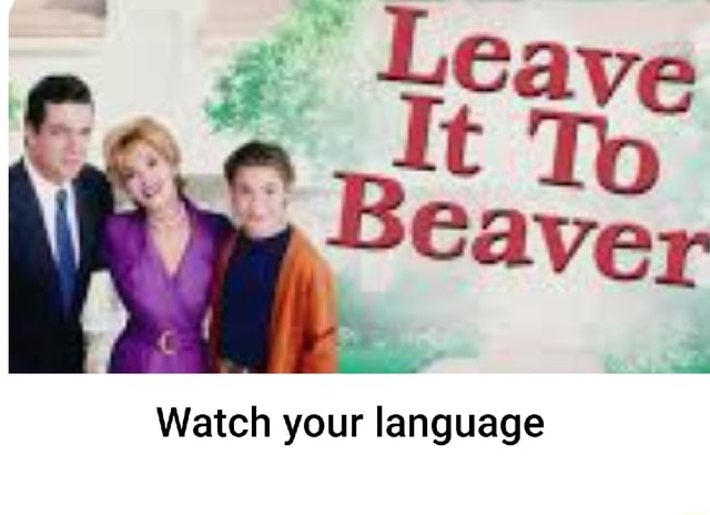 E,. Leave It Watch your language - iFunny