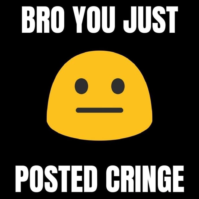 BRO YOU JUST POSTED CRINGE - iFunny