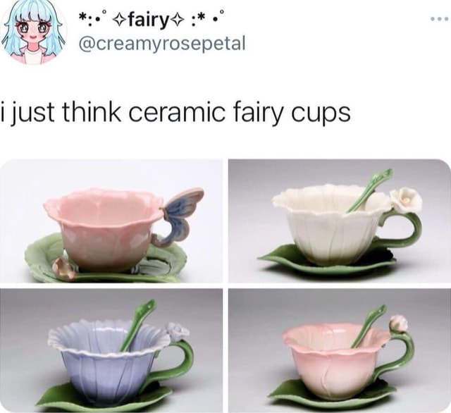 +fairy> @creamyrosepetal i just think ceramic fairy cups an - iFunny