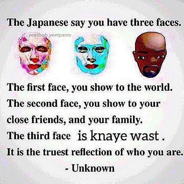 The Japanese say you have three faces. The first face, you show to the ...