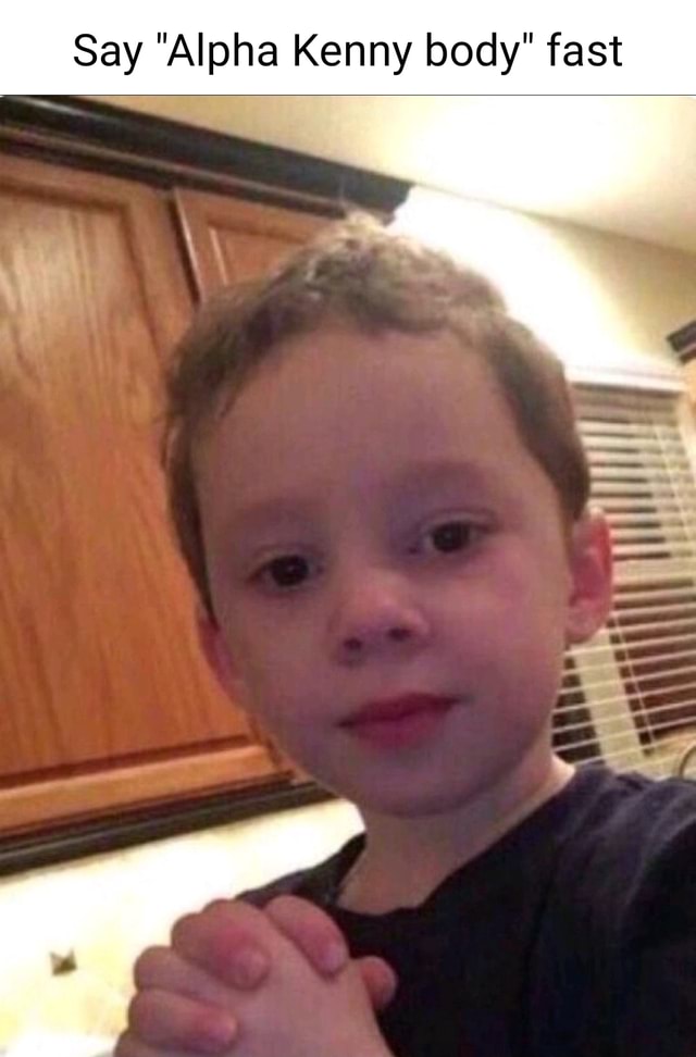 Say "Alpha Kenny body" fast - iFunny