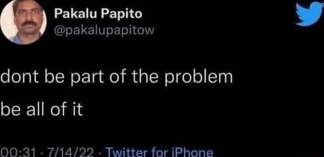 Pakalu Papito @pakalupapitow dont be part of the problem be all of it ...