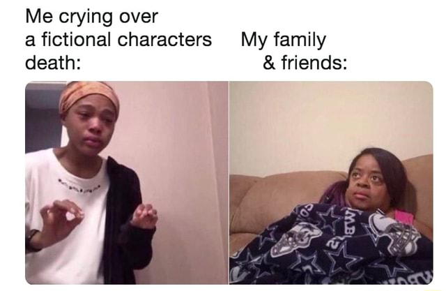 Me crying over a fictional characters My family death: & friends: - iFunny