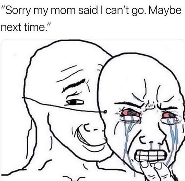 "Sorry my mom said I can't go. Maybe next time." - iFunny