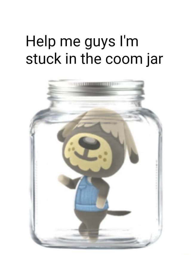 Help me guys I'm stuck in the coom jar - iFunny
