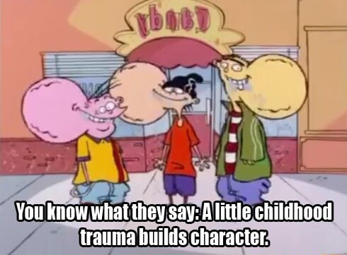 You know what they say: A litle childhood trauma builds character. - iFunny