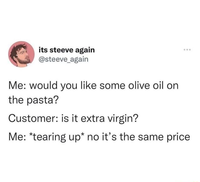 Its steeve again @steeve_again Me: would you like some olive oil on the ...