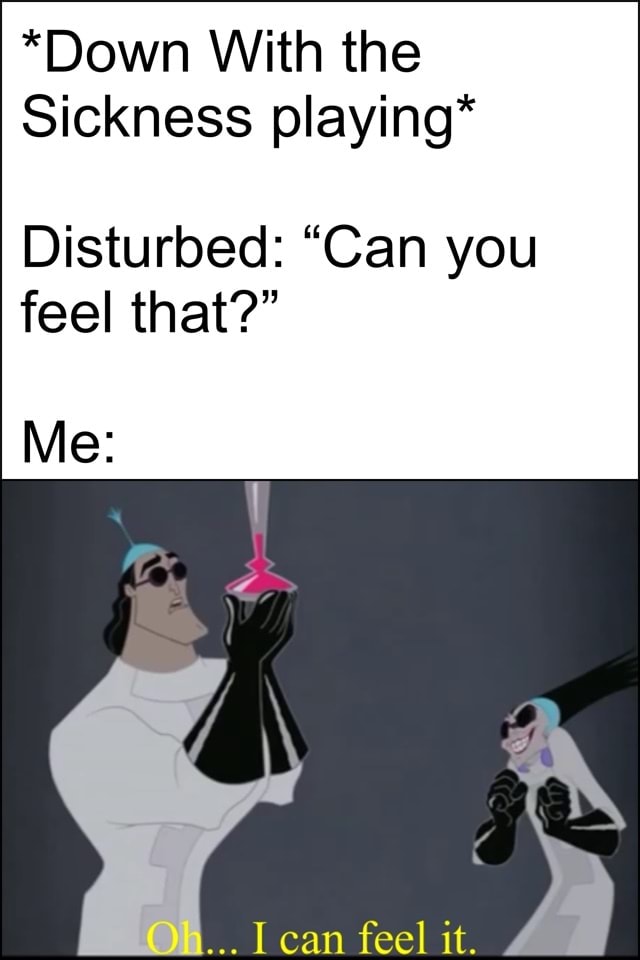 *Down With the Sickness playing* Disturbed: “Can you feel that?” - iFunny