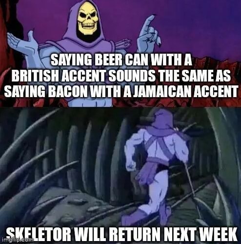SAYING BEER CAN WITH A BRITISH ACCENT SOUNDS THE SAME AS SAVING BAGON ...