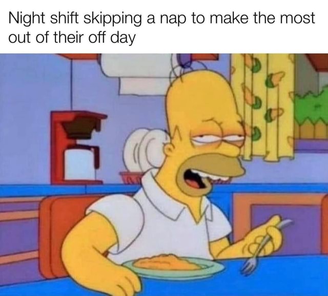 Night shift skipping a nap to make the most out of their off day - iFunny