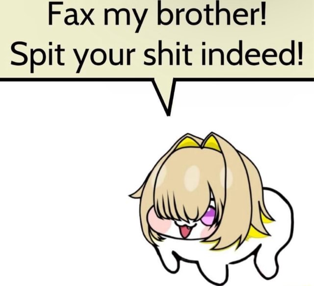 Fax my brother! Spit your shit indeed! - iFunny