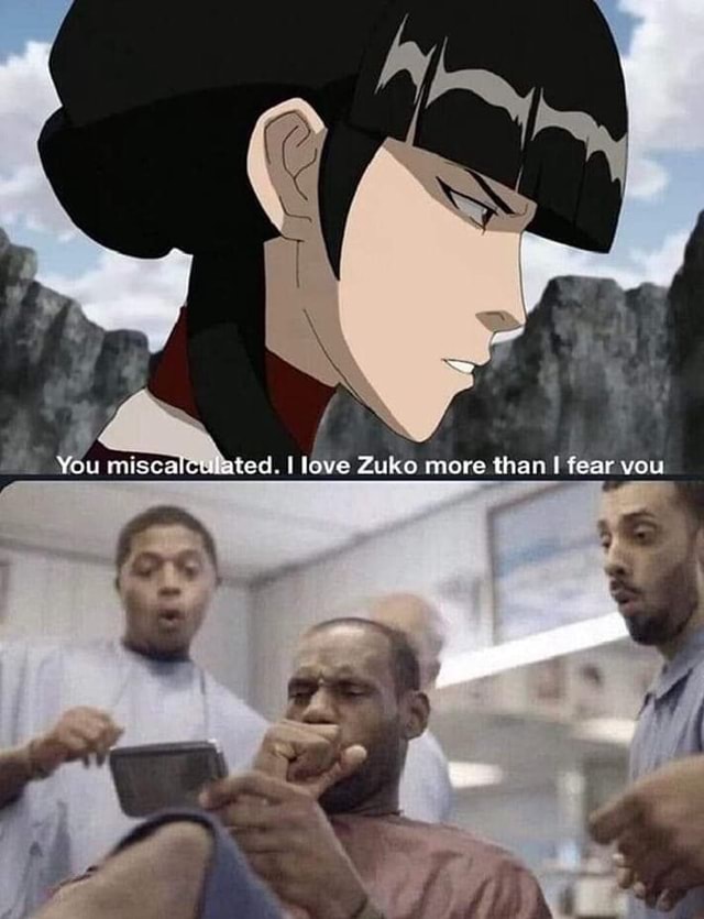 You miscalculated. I love Zuko more than I fear vou - iFunny