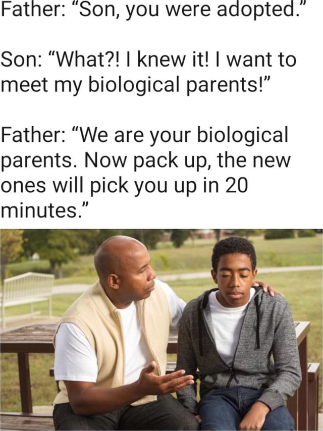 Father: Son, you were adopted. Son: "What?! I knew it! I want to meet ...