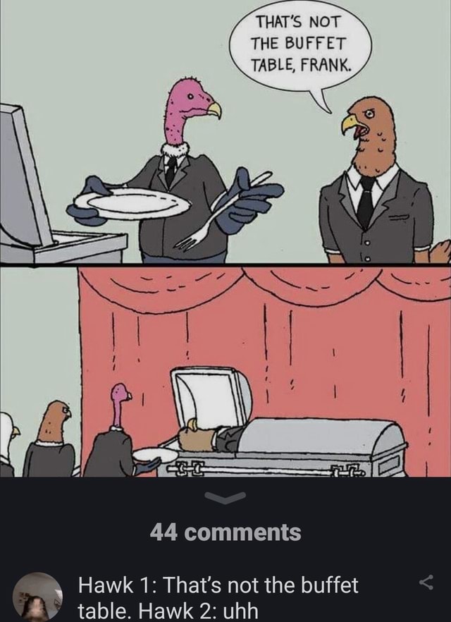 THAT'S NOT THE BUFFET TABLE, FRANK. 44 comments Hawk 1: That's not the ...