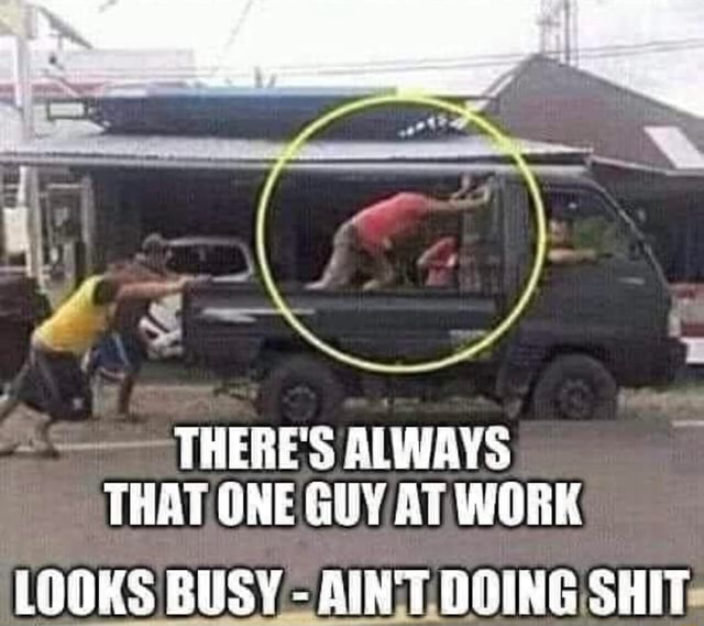 THERE'S ALWAYS THAT, ONE GUY AT WORK LOOKS BUSY AIN'T DOING SHIT: - iFunny