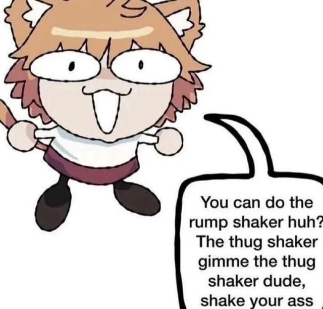 You can do the rump shaker huh? The thug shaker gimme the thug shaker ...