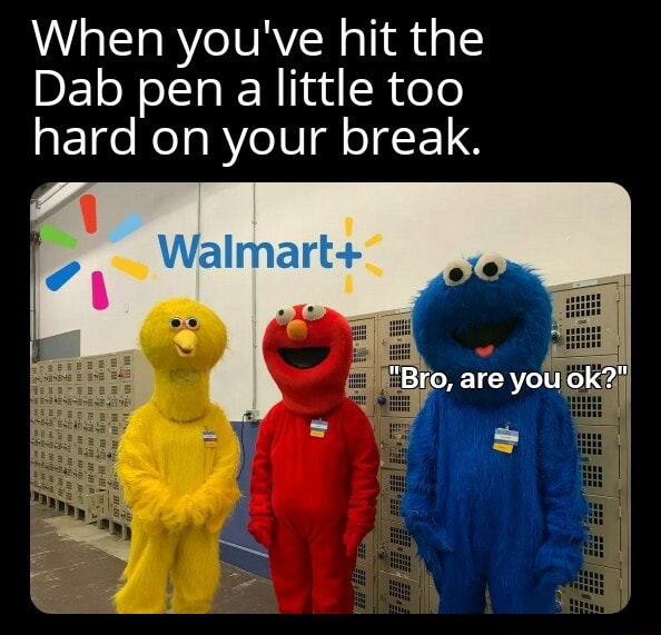 When you've hit the Dab pen alittle too hard on your break. "Bro, are ...