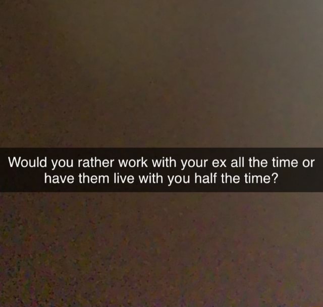 Would you rather work with your ex all the time or have them live with ...