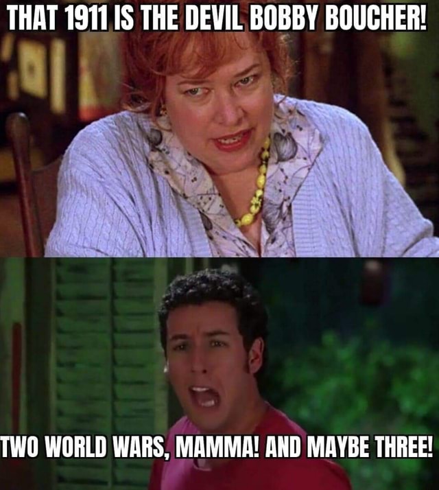 THAT THE DEVIL BOBBY BOUGHER! TWO WORLD WARS, MAMMA! AND MAYBE THREE ...