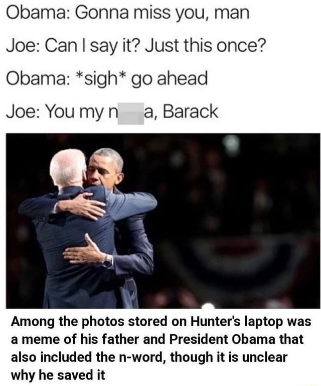 Obama: Gonna miss you, man Joe: Can I say it? Just this once? Obama ...