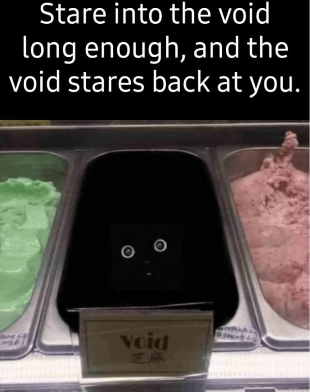 Stare into the void long enough, and the void stares back at you. - iFunny