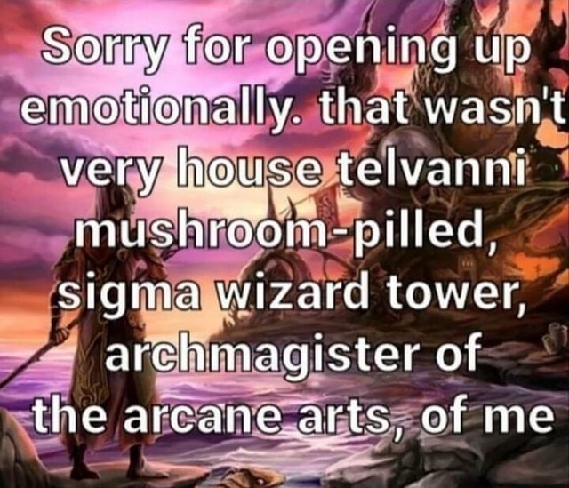 Sorry for opening up emotionally. that wasnt very house telvanni led ...