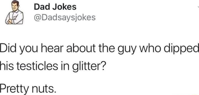 Did you hear about the guy who dipped his testicles in glitter? Pretty ...