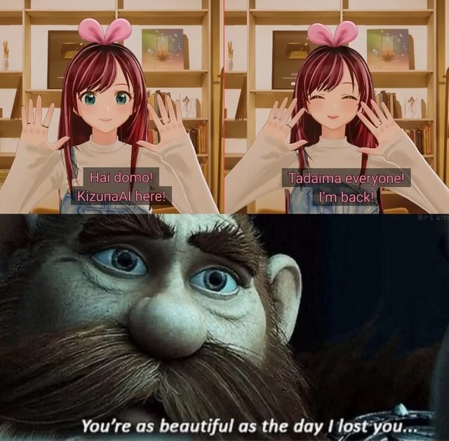 Tadaima everyone! KizunaAl You're re as beautiful as the day lost- - iFunny