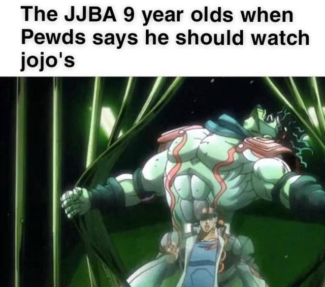 The JJBA 9 year olds when Pewds says he should watch jojo's tc - iFunny