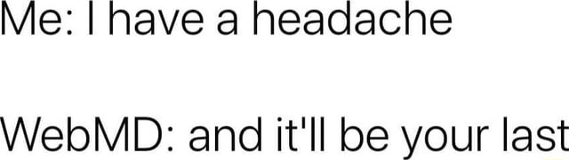 Me: I have a headache WebMD: and it'll be your last - iFunny