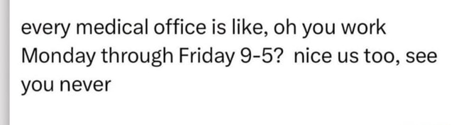 Every medical office is like, oh you work Monday through Friday 9-5 ...