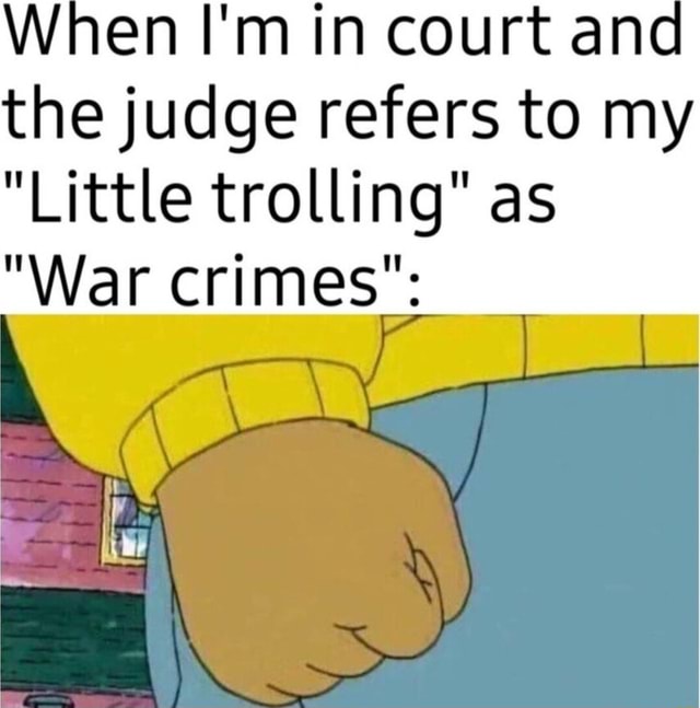 When I'm in court and the judge refers to my "Little trolling" as "War ...