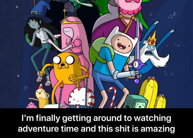 L'm finally getting around to watching adventure time and this shit is ...