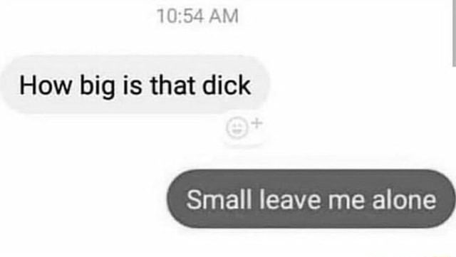 How big is that dick Small leave me alone - iFunny