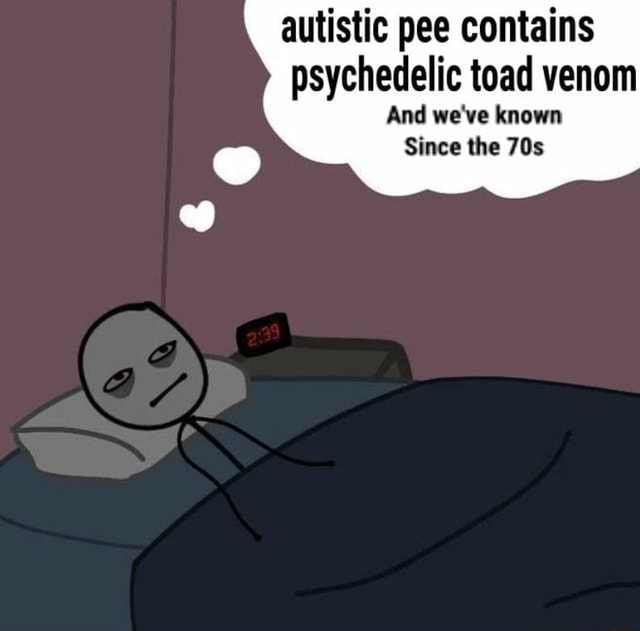 Autistic pee contains psychedelic toad venom And we've known Since the ...