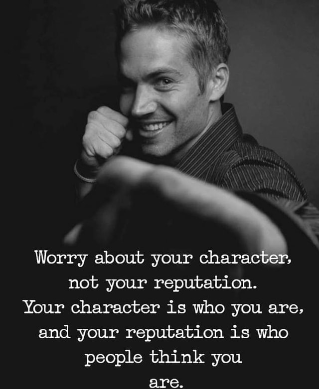 Worry about your character, not your reputation. Your character is who ...