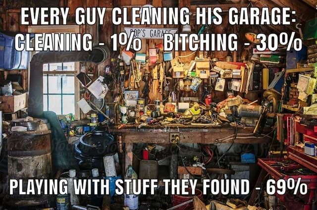 EVERY GUY CLEANING HIS GARAGE: - iFunny