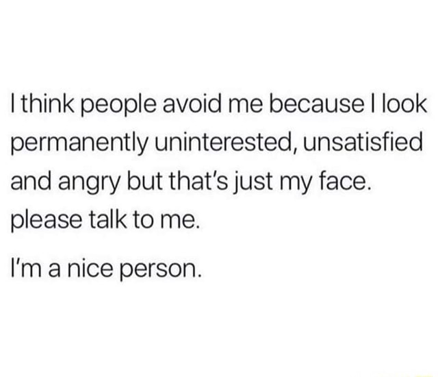 Ithink people avoid me because I look permanently uninterested ...