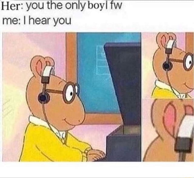 Her: you the only boy! fw me: I hear you - iFunny