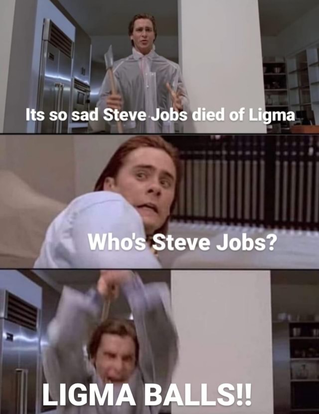 SS Its so sad Steve Jobs died of Ligma Who's Steve Jobs? LIGMA BALLS ...