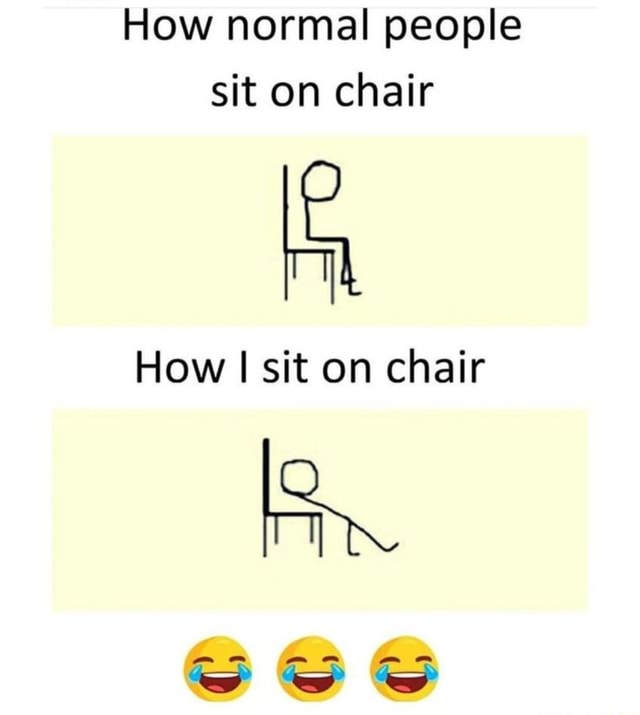 How normal people sit on chair a How I sit on chair - iFunny