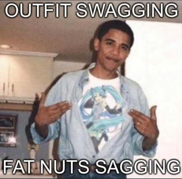 OUTFIT SWAGGING FAT NUTS SAGGING - iFunny