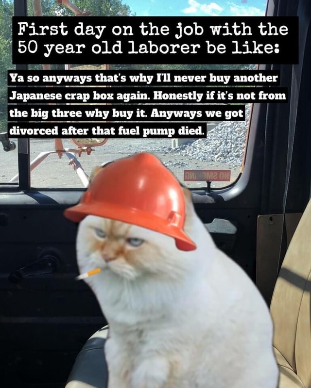 First day on the job with the 50 year old laborer be like: CA - I Ya so ...