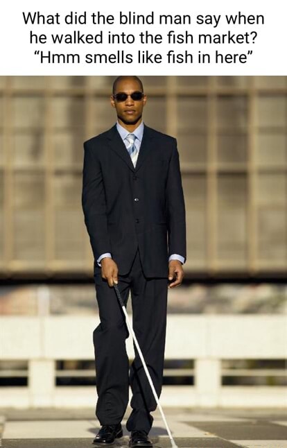 What did the blind man say when he walked into the fish market? "Hmm ...