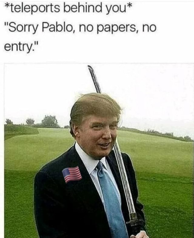 *teleports behind you* "Sorry Pablo, no papers, no entry." - iFunny