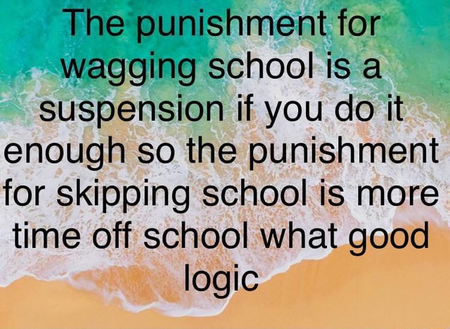 The punishment for wagging school is a suspension if you do it enough ...