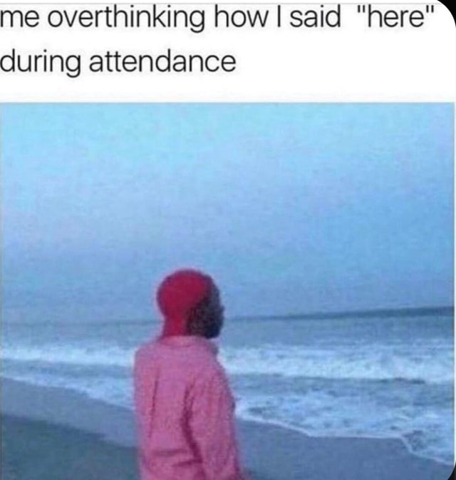 Me overthinking how I said "here" during attendance - iFunny